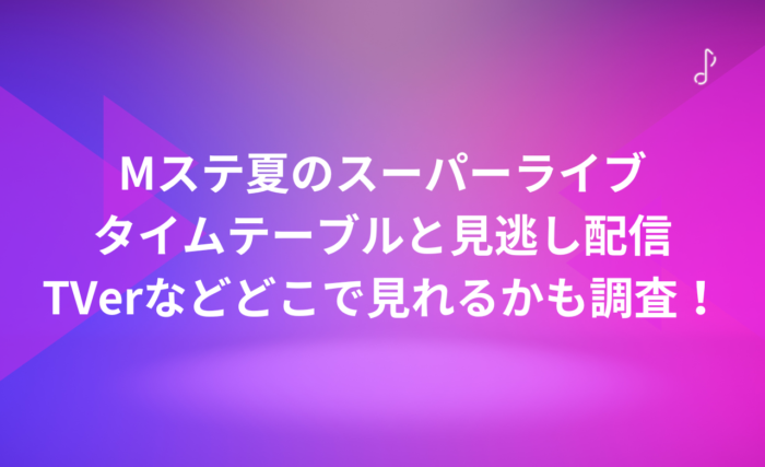 Mｽﾃ夏のｽｰﾊﾟｰﾗｲﾌﾞ2024ﾀｲﾑﾃｰﾌﾞﾙと見逃し配信TVerなどどこで見れるかも調査! | キニナルを探す！